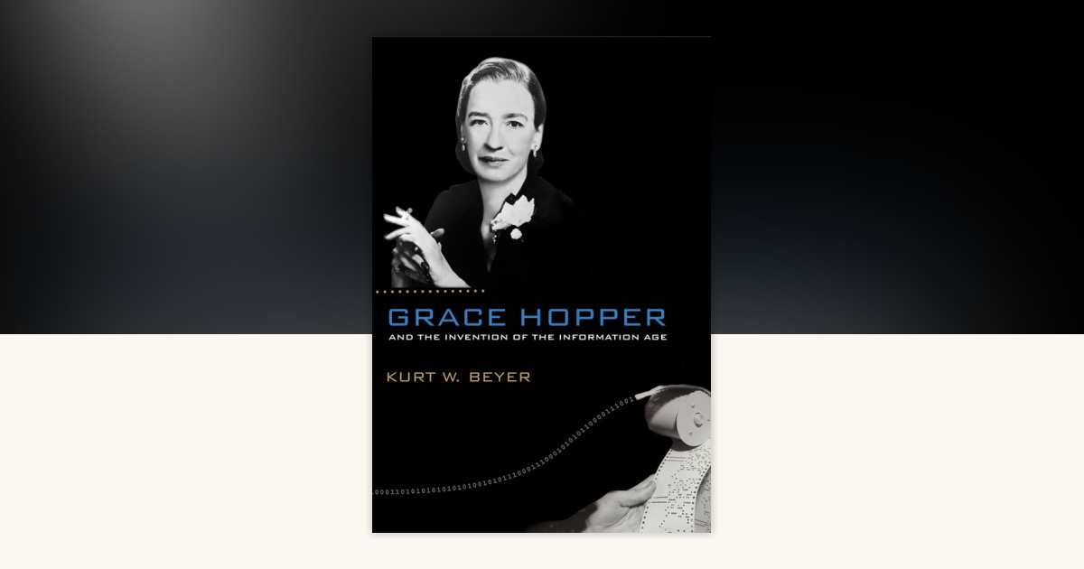 Grace Hopper and the Invention of the Information Age by Kurt W. Beyer ...
