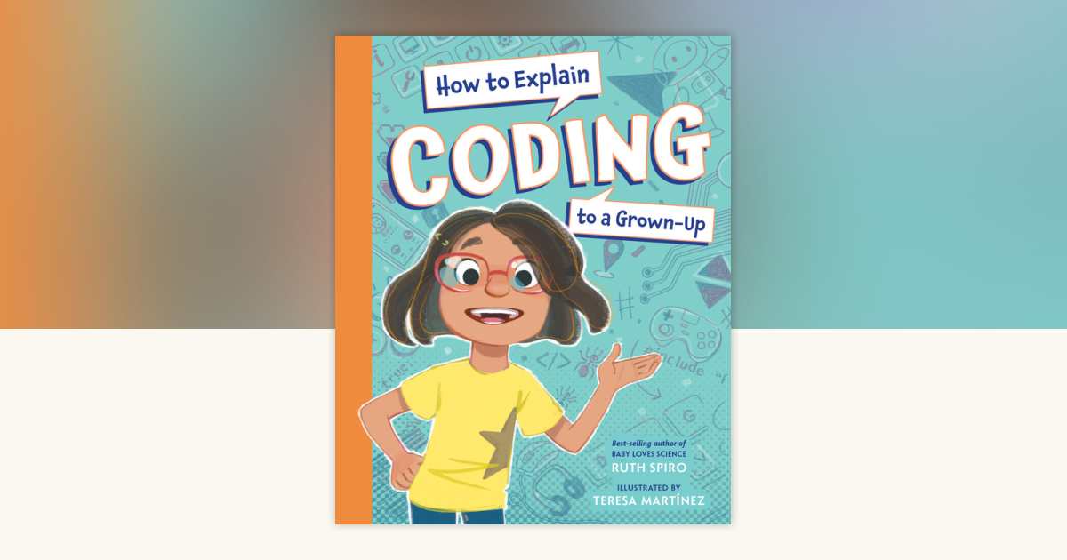 How to Explain Coding to a Grown-Up by Ruth Spiro: 9781623543181 | PenguinRandomHouse.com: Books